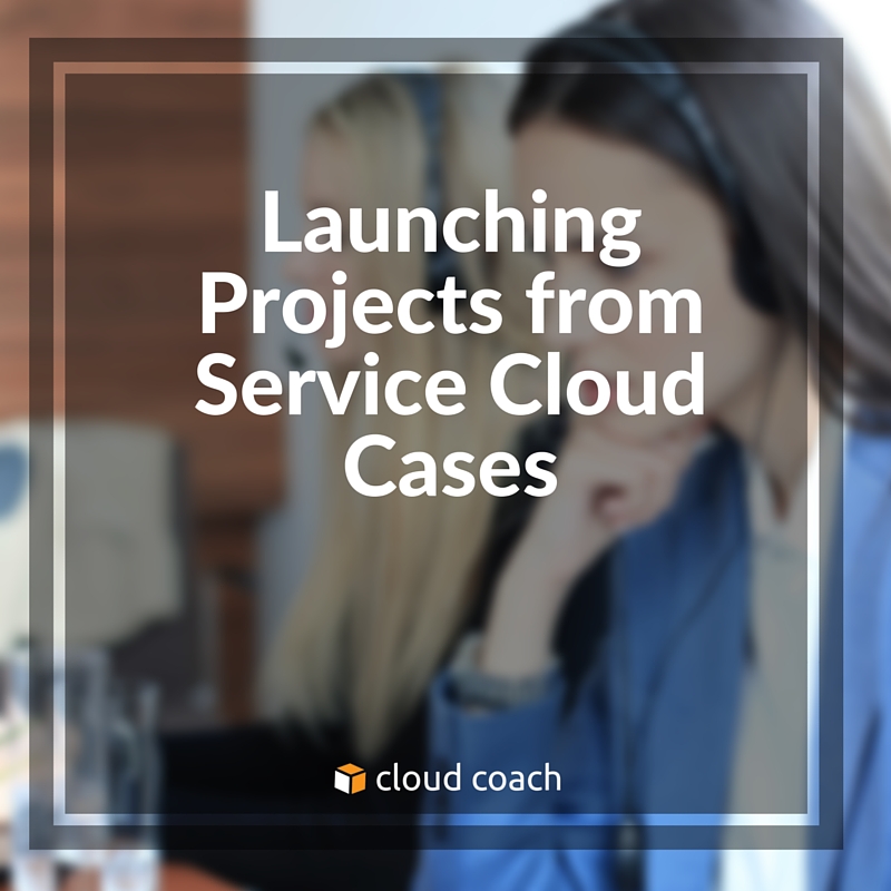 Launching Projects from Service Cloud Cases | Cloud Coach